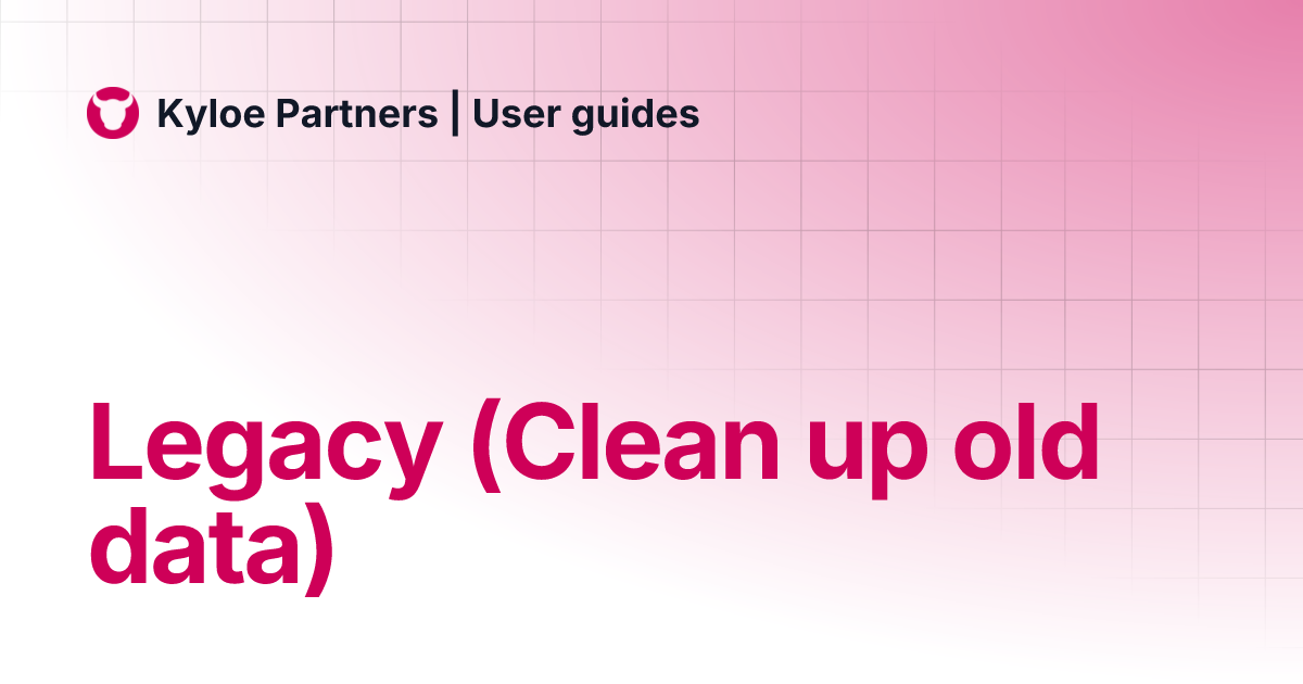 Legacy (Clean up old data) | Kyloe Partners | User guides Legacy (Clean up old data) | Kyloe Partners | User guides